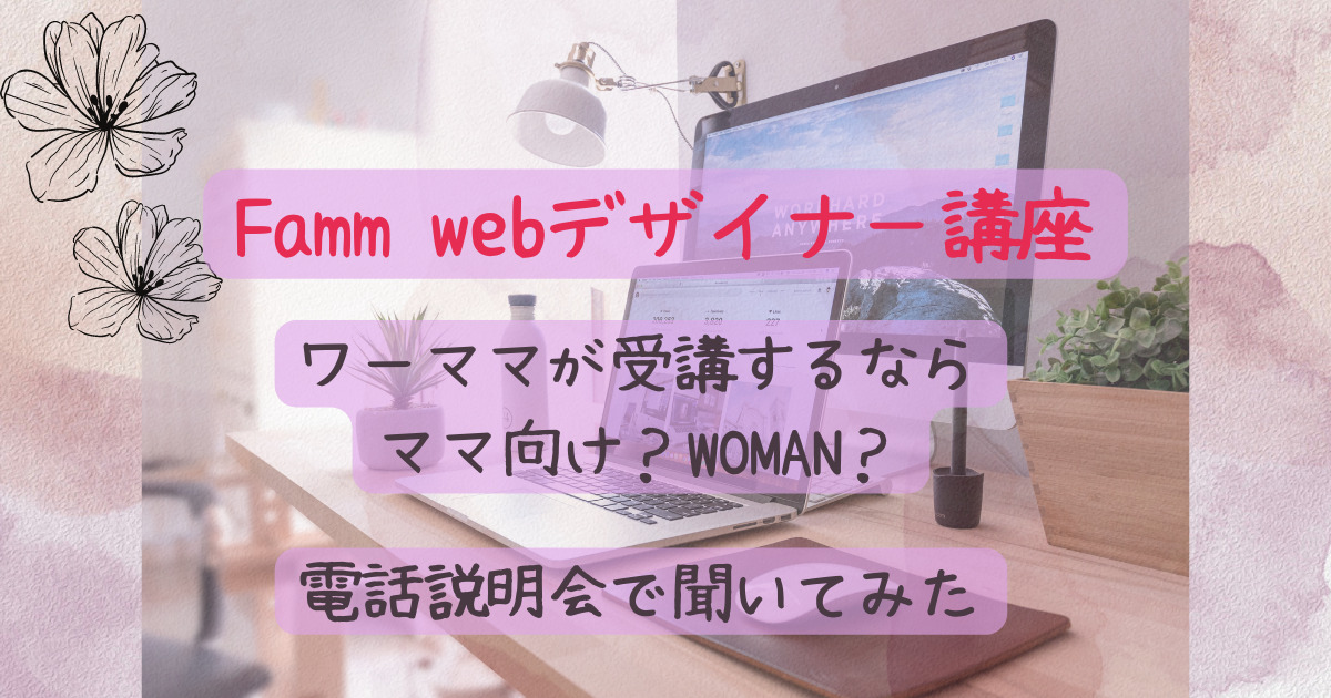 【Famm webデザイナー講座】ママ向けとWOMANの違いは？ワーママが電話説明会で聞いてみた | 心配性ママとポジティブパパのなるほどメモ